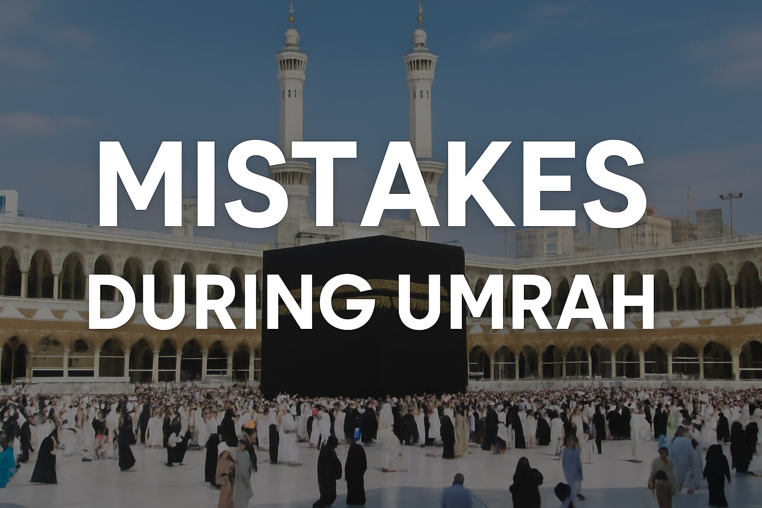 Common Mistakes During Umrah: How to Prevent Them - HAQ TRAVELS