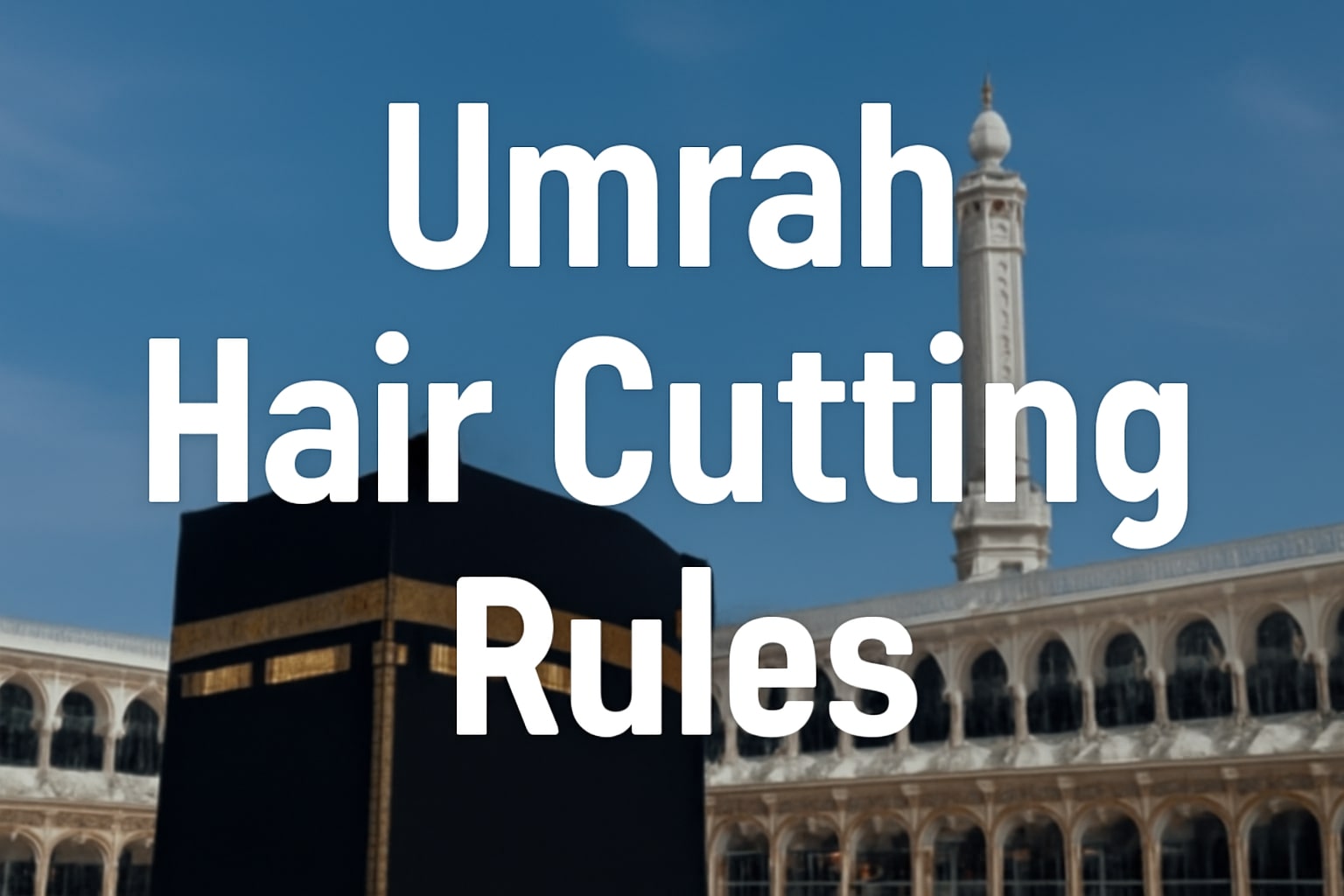 Umrah Hair Cutting Rituals: Step-by-Step Guide for Pilgrims - HAQ TRAVELS